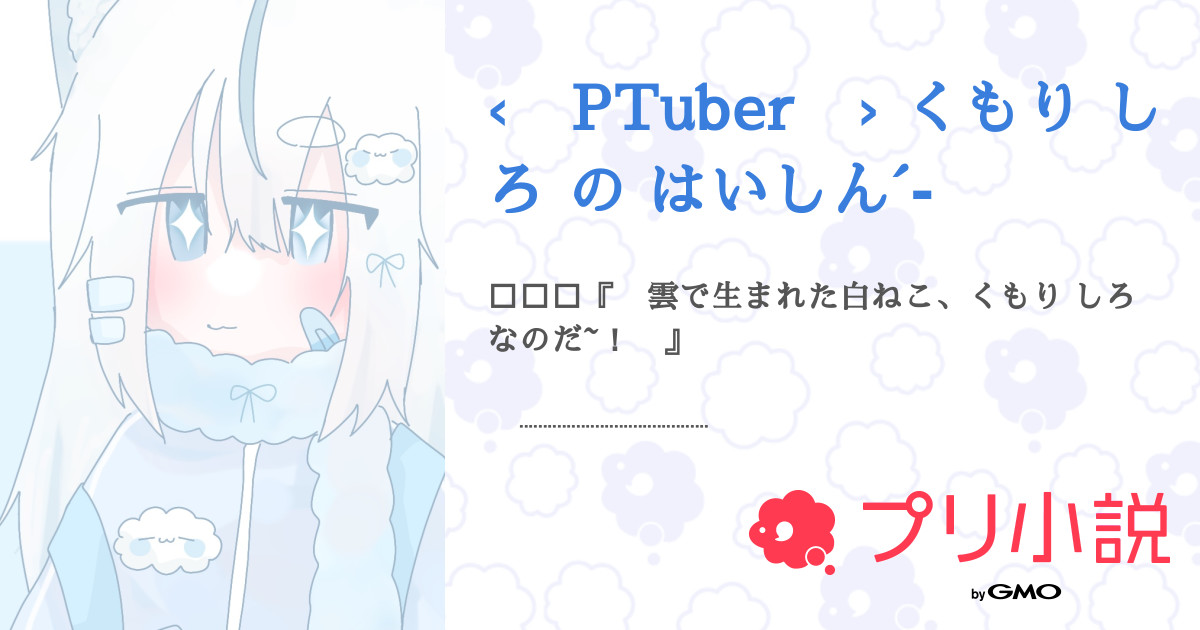 PTuber › くもり しろ の はいしん´‐ - 全6話 【連載中】（づきねこさんの小説） | 無料スマホ夢小説ならプリ小説 byGMO
